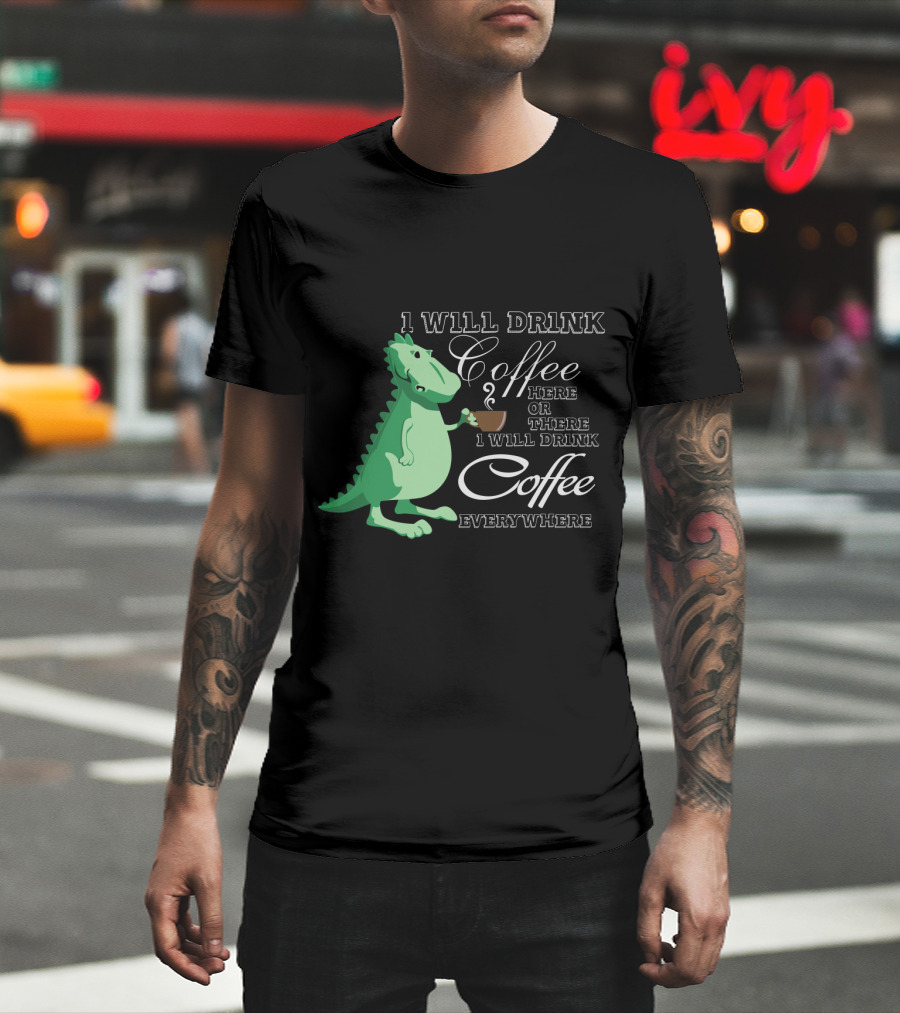 1 Will Drink Coffee Here Or There I Will Drink Coffee Everywhere Dinosaurs Funny Drink Coffee T-Shirt
