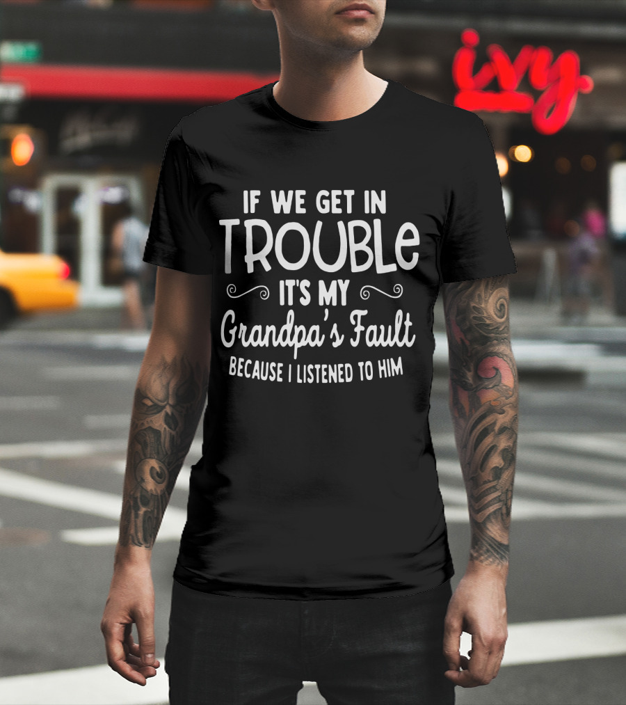 If We Get In Trouble It's My Grandpa's Fault Because I Listened To Him T-Shirt