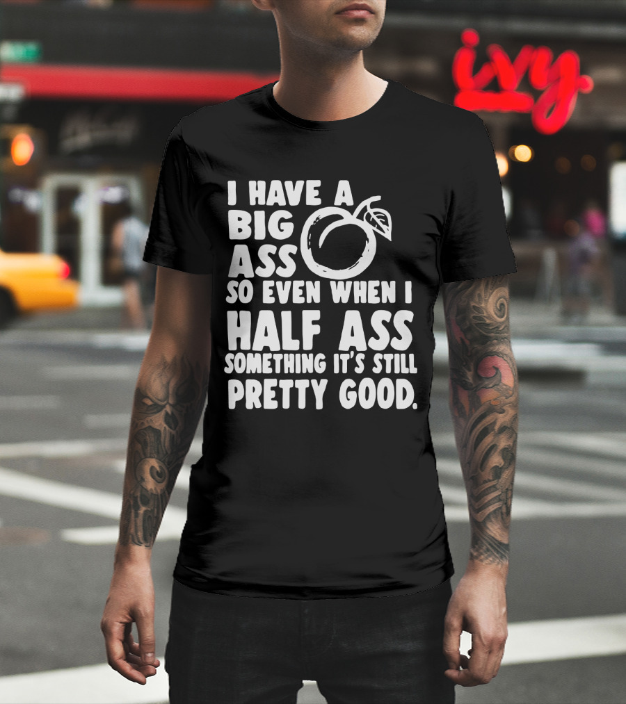 I Have A Big Ass So Even When I Half Ass Something It's Still Pretty Good T-Shirt
