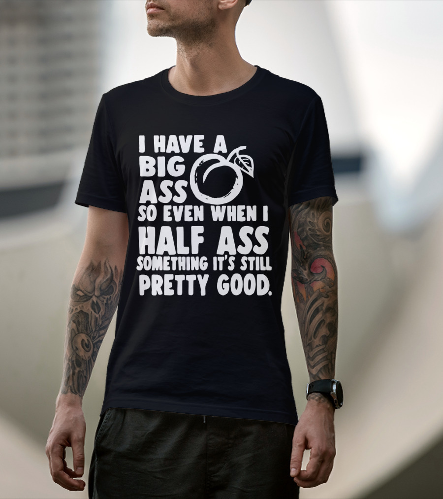 I Have A Big Ass So Even When I Half Ass Something It's Still Pretty Good T-Shirt