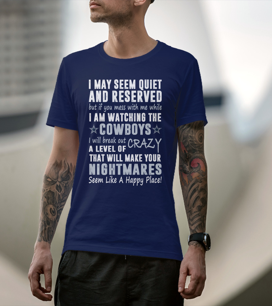 I May Seem Quiet And Reserved But If You Mess With Me While I Am Watching The Cowboys I Will Break Out A Level Of Crazy That Will Make Your Nightmares Seem Like A Happy Place T-Shirt