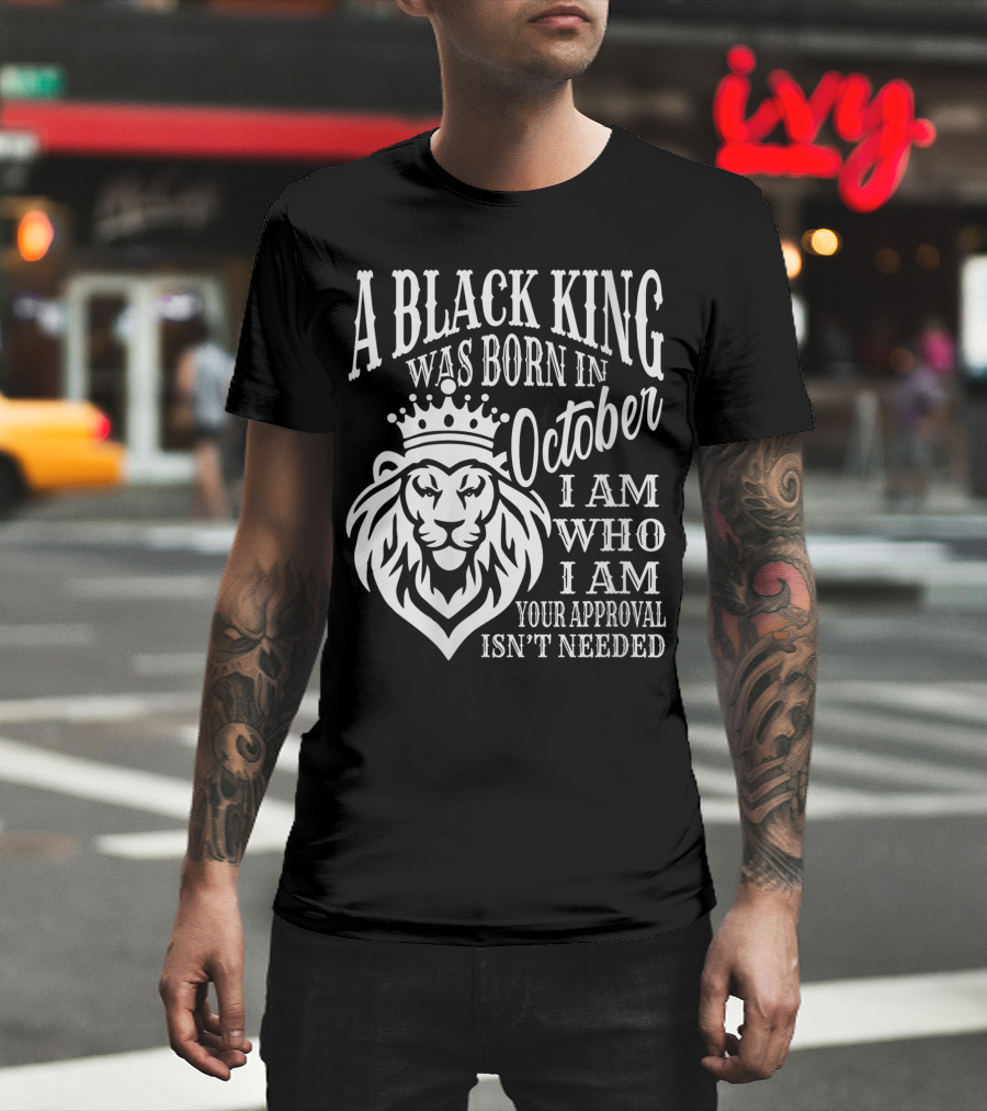 A Black King Was Born In October I Am Who I Am Your Approval Isn't Needed Lion T-Shirt