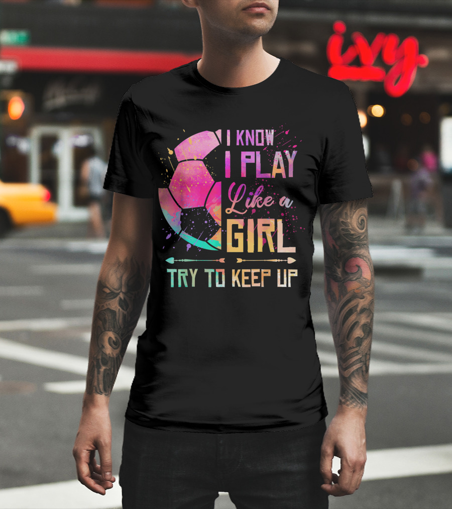 I Know I Play Like A Girl Try To Keep Up Soccer Colorful T-Shirt