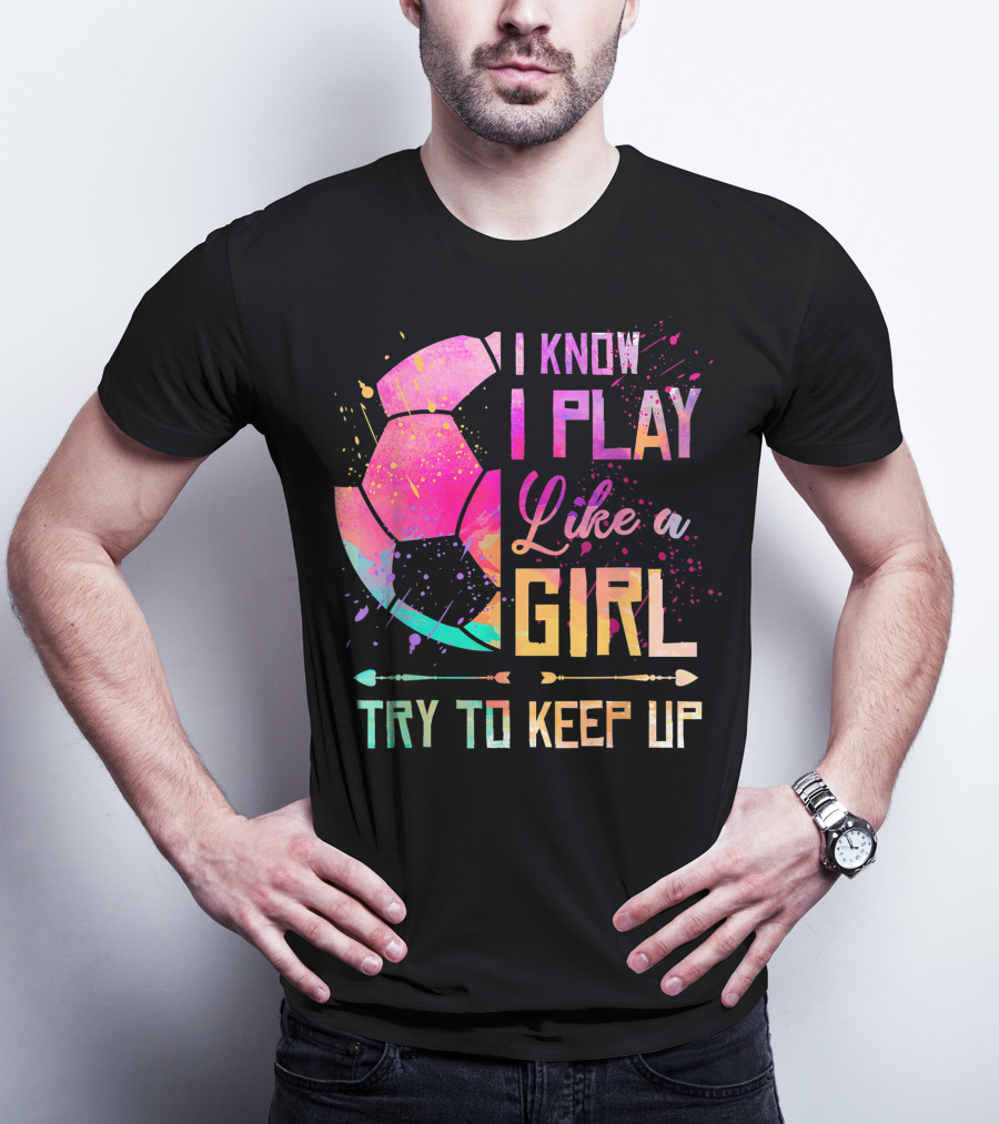 I Know I Play Like A Girl Try To Keep Up Soccer Colorful T-Shirt
