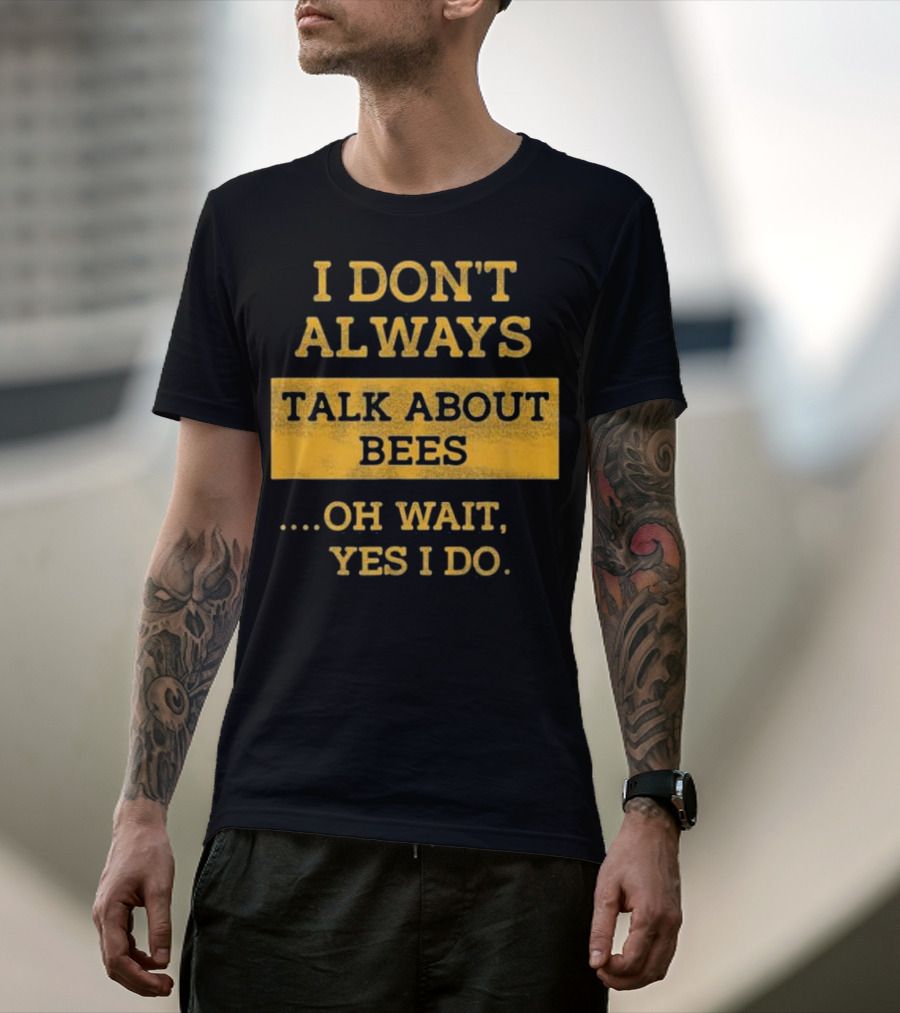 I Don't Always Talk About Bees Oh Wait Yes I Do T-Shirt