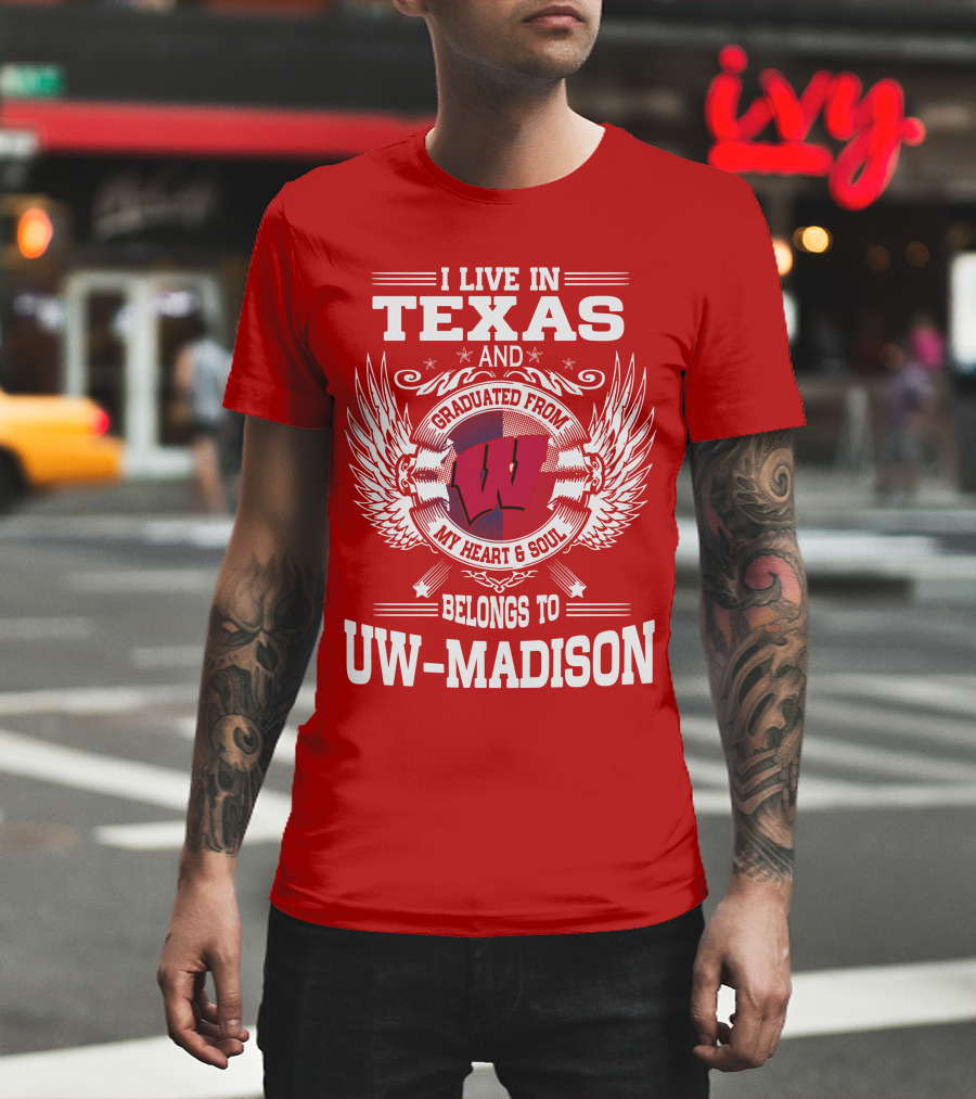 I LIVE IN TEXAS AND GRADUATED FROM MY HEART And SOUL BELONGS TO UW-MADISON T-Shirt