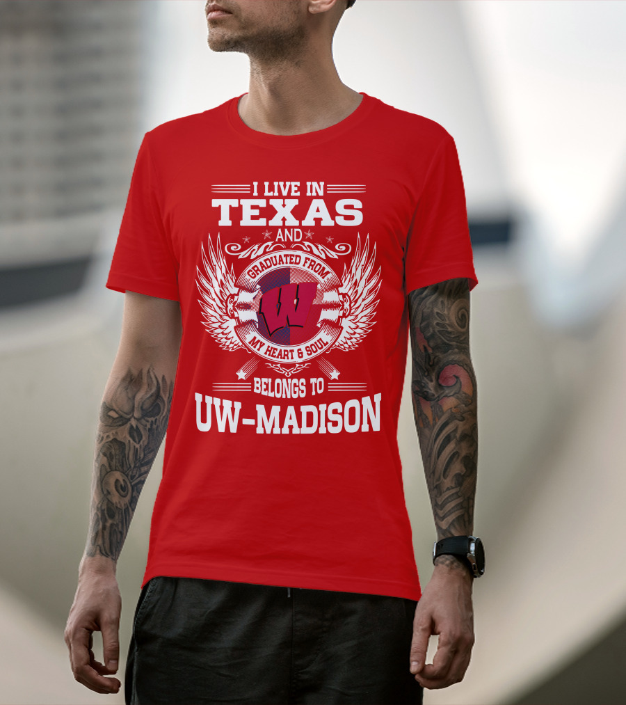 I LIVE IN TEXAS AND GRADUATED FROM MY HEART And SOUL BELONGS TO UW-MADISON T-Shirt