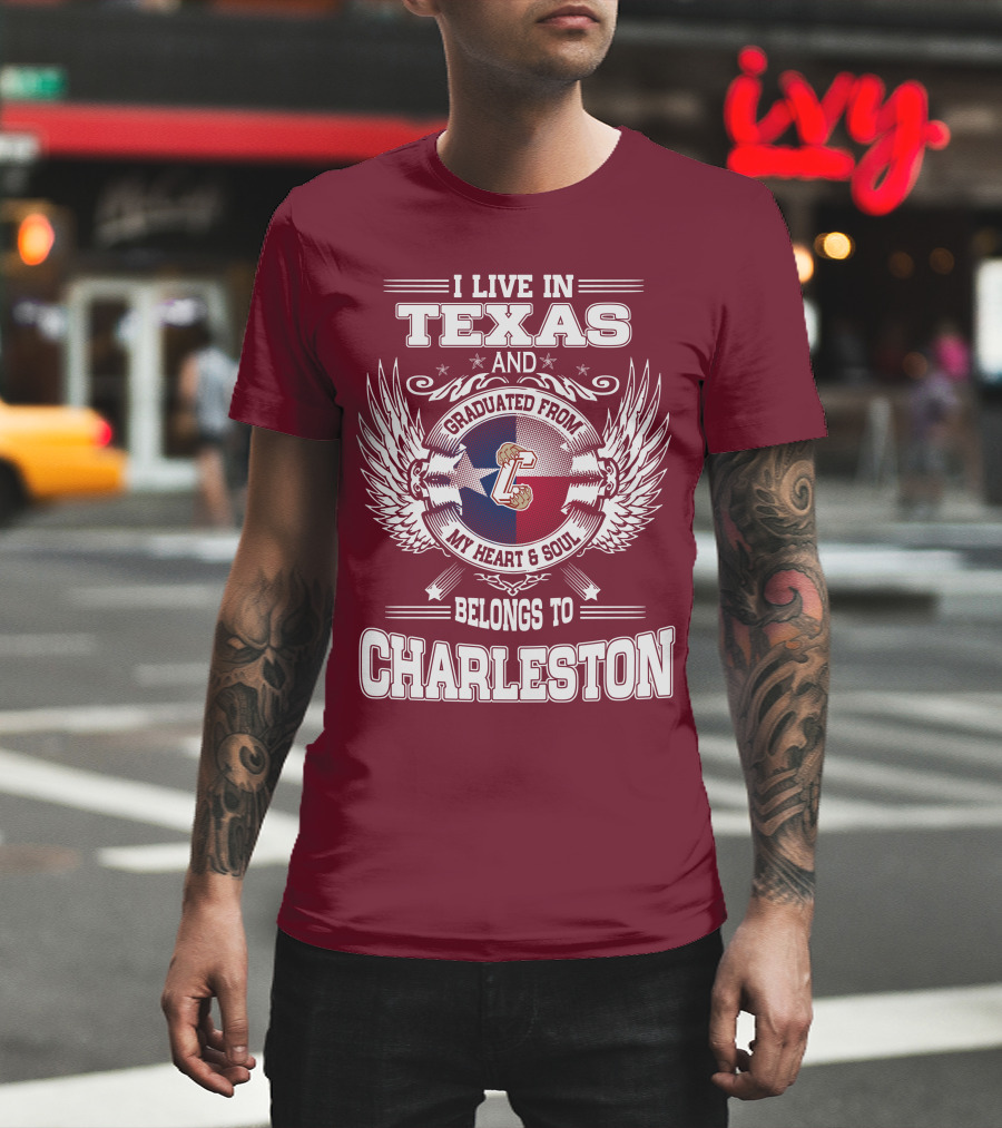 I LIVE IN TEXAS GRADUATED FROM CHARLESTON MY HEART AND SOUL BELONGS TO CHARLESTON T-Shirt