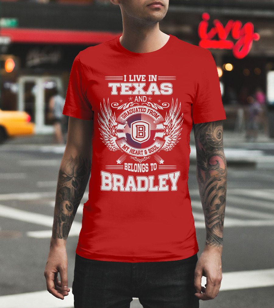 I Live In Texas And Graduated From Bradley My Heart And Soul Belongs To Bradley T-Shirt