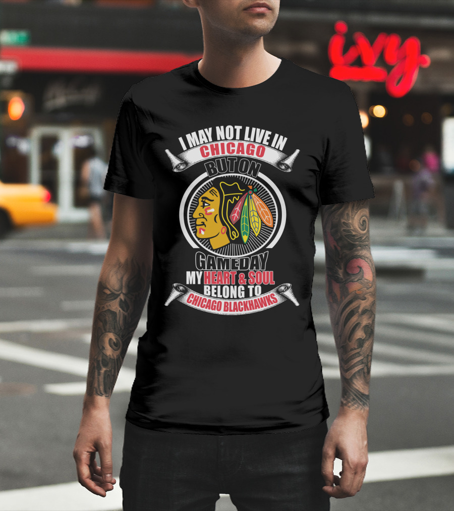 I May Not Live In Chicago But On Gameday My Heart And Soul Belong To Chicago Blackhawks T-Shirt
