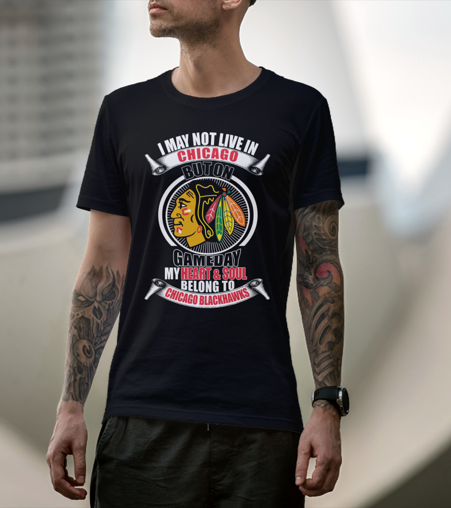 I May Not Live In Chicago But On Gameday My Heart And Soul Belong To Chicago Blackhawks T-Shirt