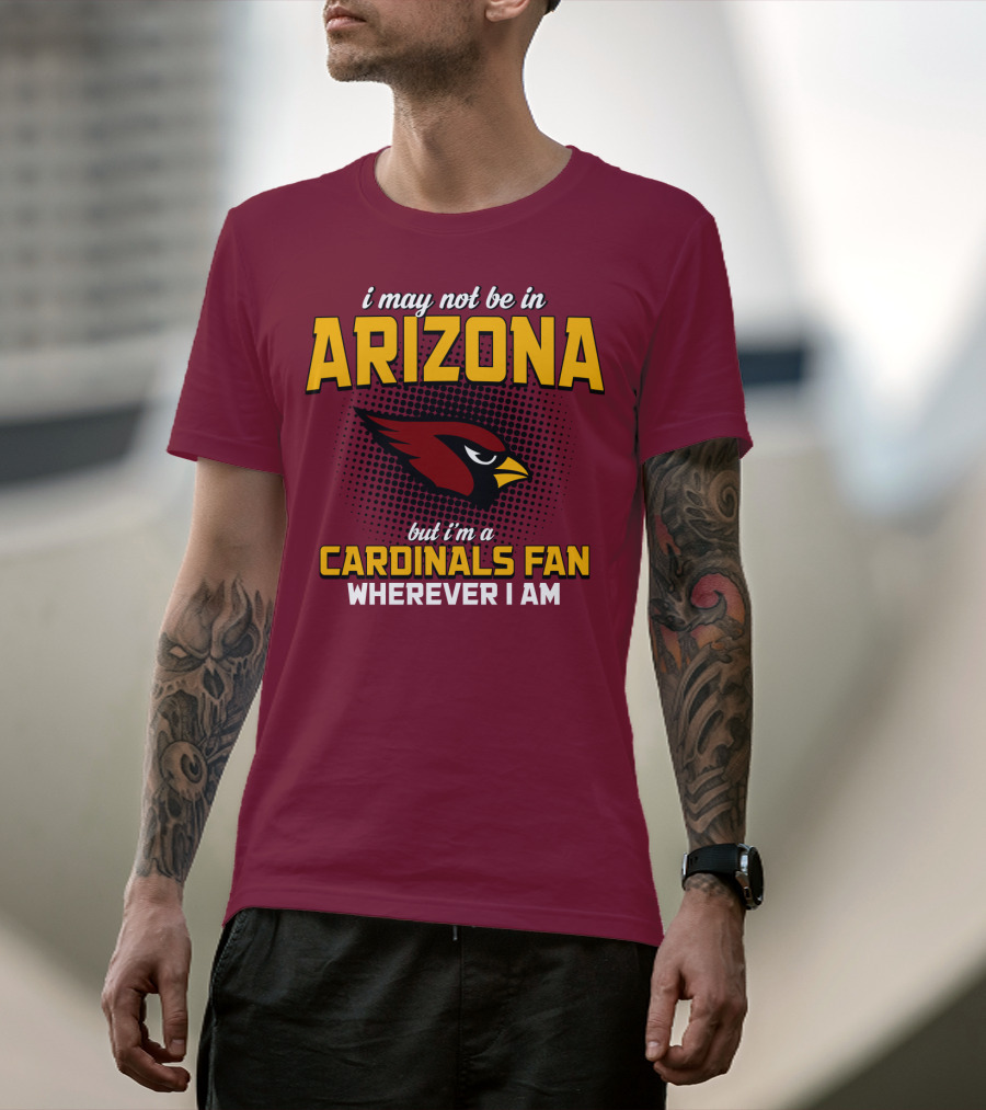 I May Not Be In Arizona But I'm A Cardinals Fan Wherever I Am T-Shirt