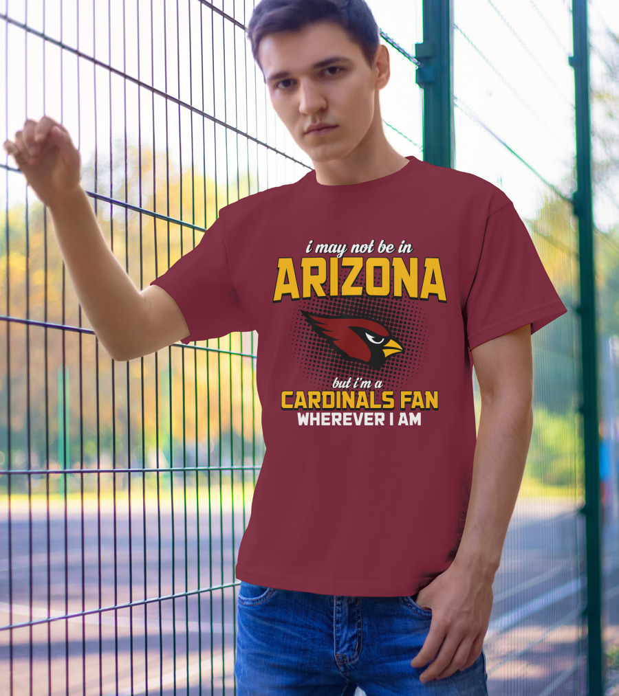 I May Not Be In Arizona But I'm A Cardinals Fan Wherever I Am T-Shirt