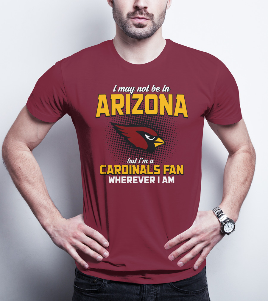 I May Not Be In Arizona But I'm A Cardinals Fan Wherever I Am T-Shirt