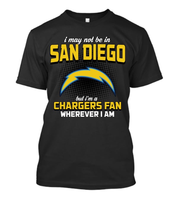 I May Not Be In San Diego But I'm A Chargers Fan Wherever I Am T-Shirt