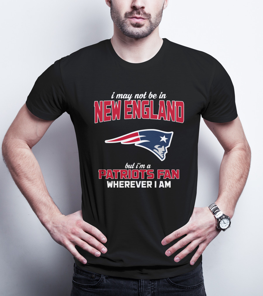 I May Not Be In New England But I'm A Patriots Fan Wherever I Am T-Shirt