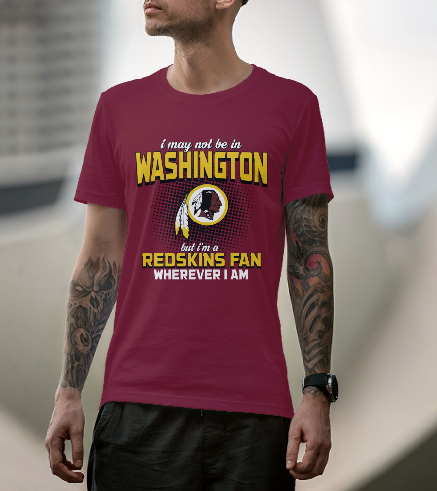 I May Not Be In Washington But I'm A Redskins Fan Wherever I Am T-Shirt