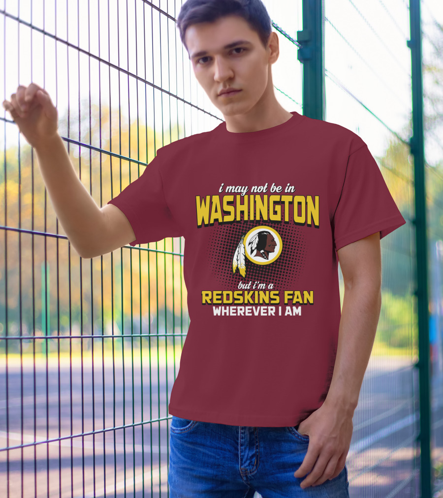 I May Not Be In Washington But I'm A Redskins Fan Wherever I Am T-Shirt