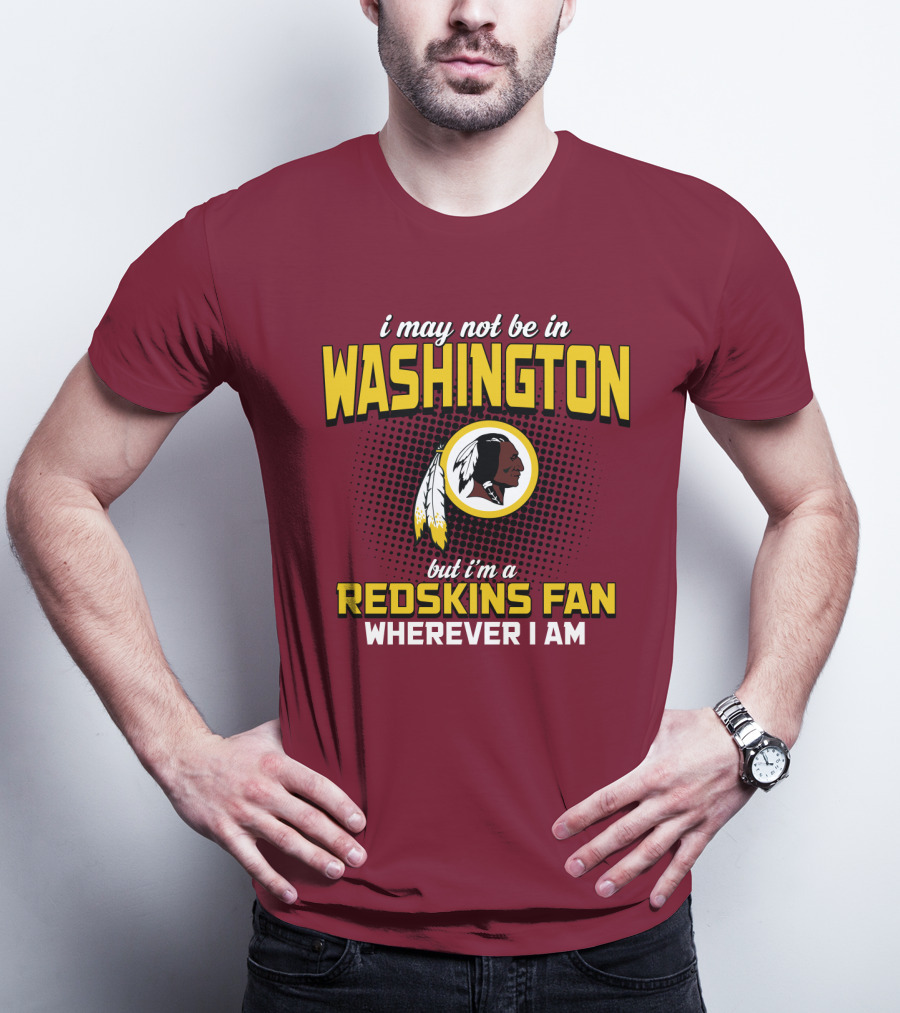 I May Not Be In Washington But I'm A Redskins Fan Wherever I Am T-Shirt