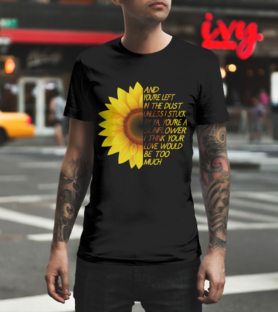 And You're Left In The Dust Sunflower Love Would Be Too Much T-Shirt
