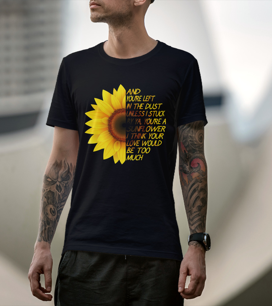 And You're Left In The Dust Sunflower Love Would Be Too Much T-Shirt