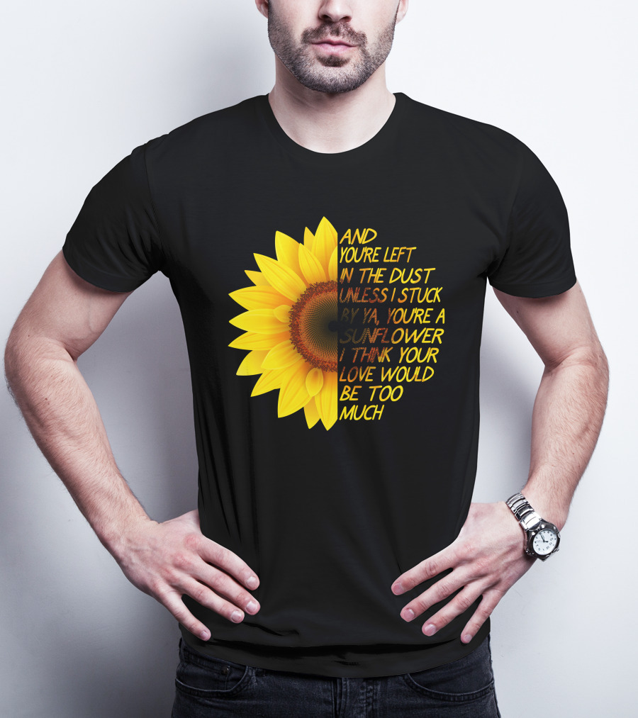 And You're Left In The Dust Sunflower Love Would Be Too Much T-Shirt
