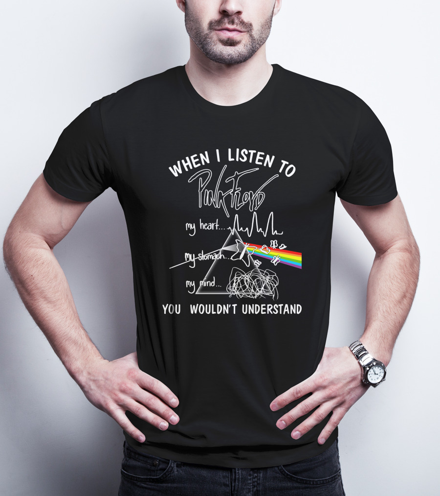 When I Listen To Pink Floyd You Wouldn't Understand My Heart My Stomach My Mind T-Shirt