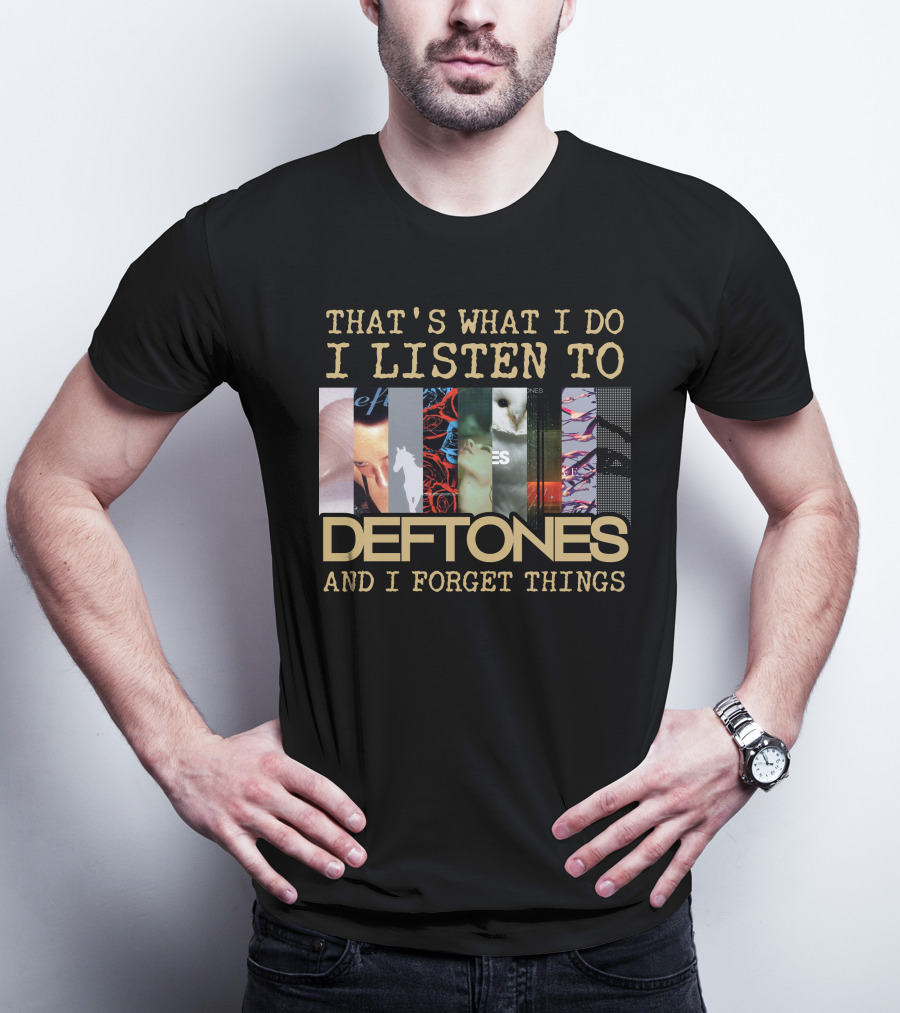 That's What I Do I Listen To Deftones And I Forget Things T-Shirt
