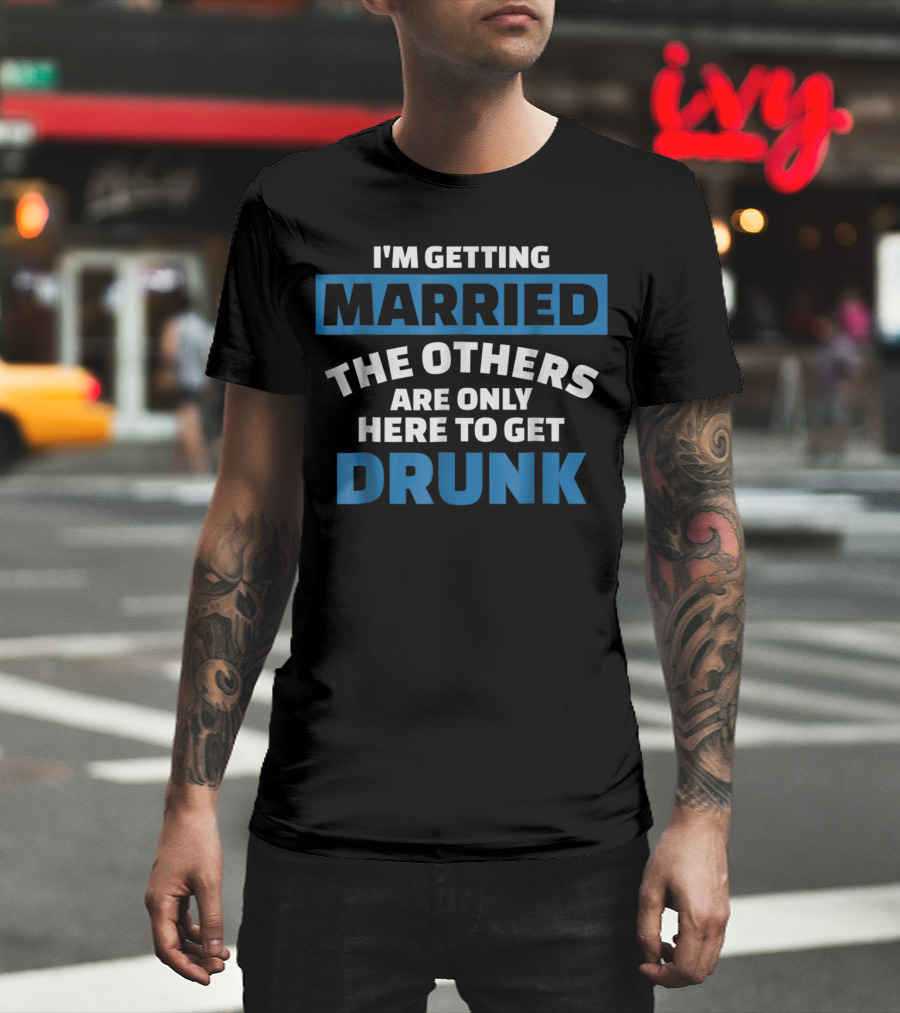 I'm Getting Married The Others Are Only Here To Get Drunk T-Shirt