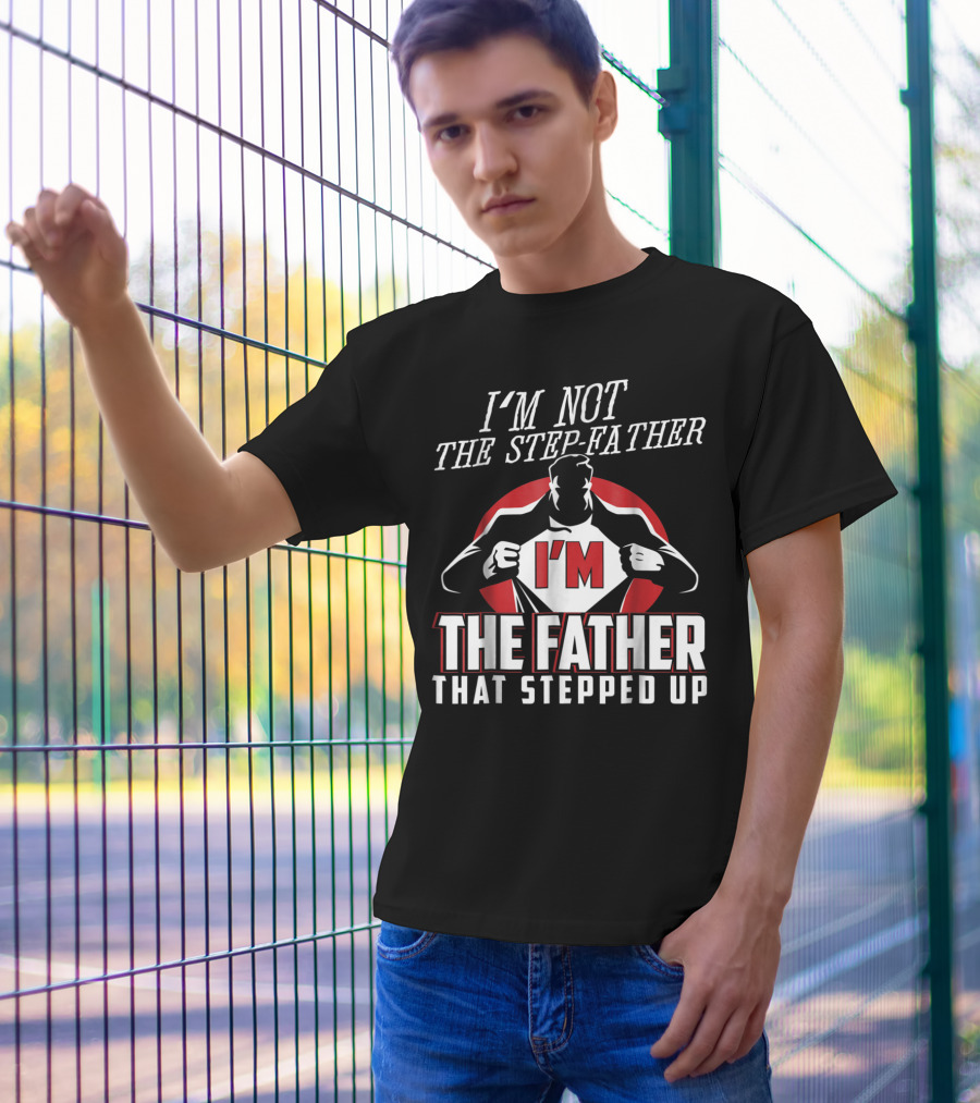 I'm Not The Step-Father I'm The Father That Stepped Up T-Shirt