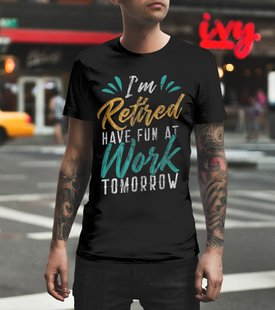I'm Retired Have Fun At Work Tomorrow T-Shirt