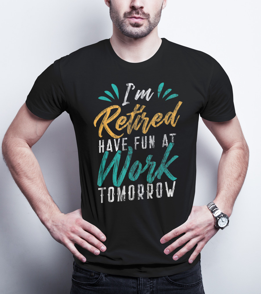 I'm Retired Have Fun At Work Tomorrow T-Shirt