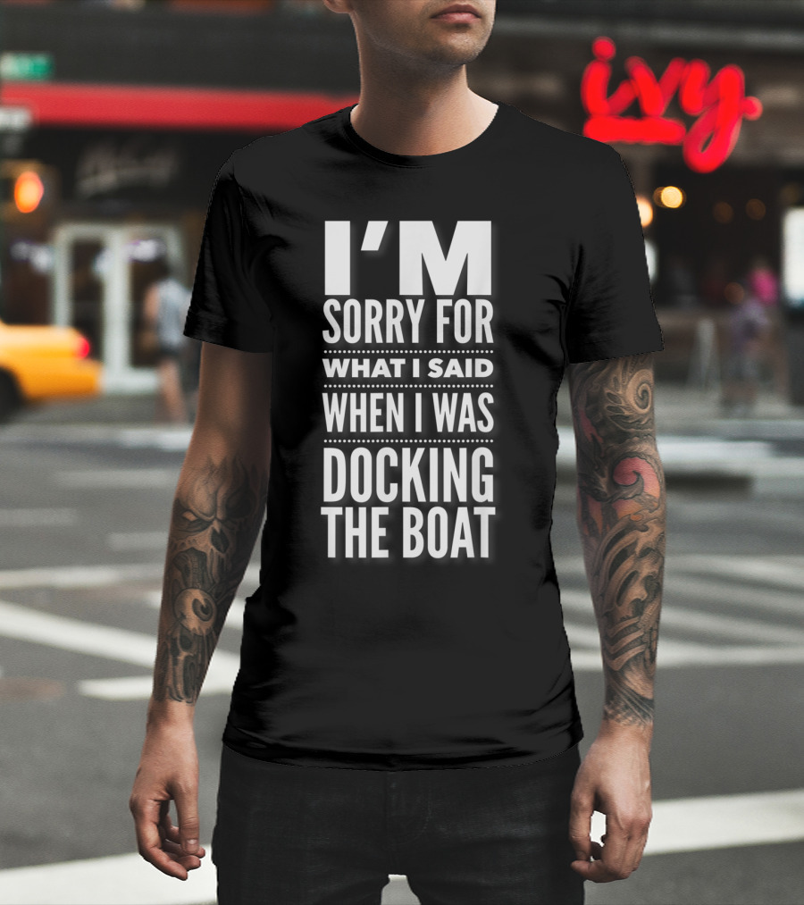I'M Sorry For What I Said When I Was Docking The Boat T-Shirt