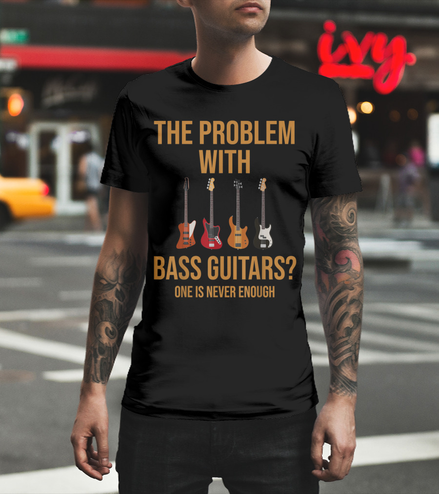 The Problem With Bass Guitars One Is Never Enough T-Shirt
