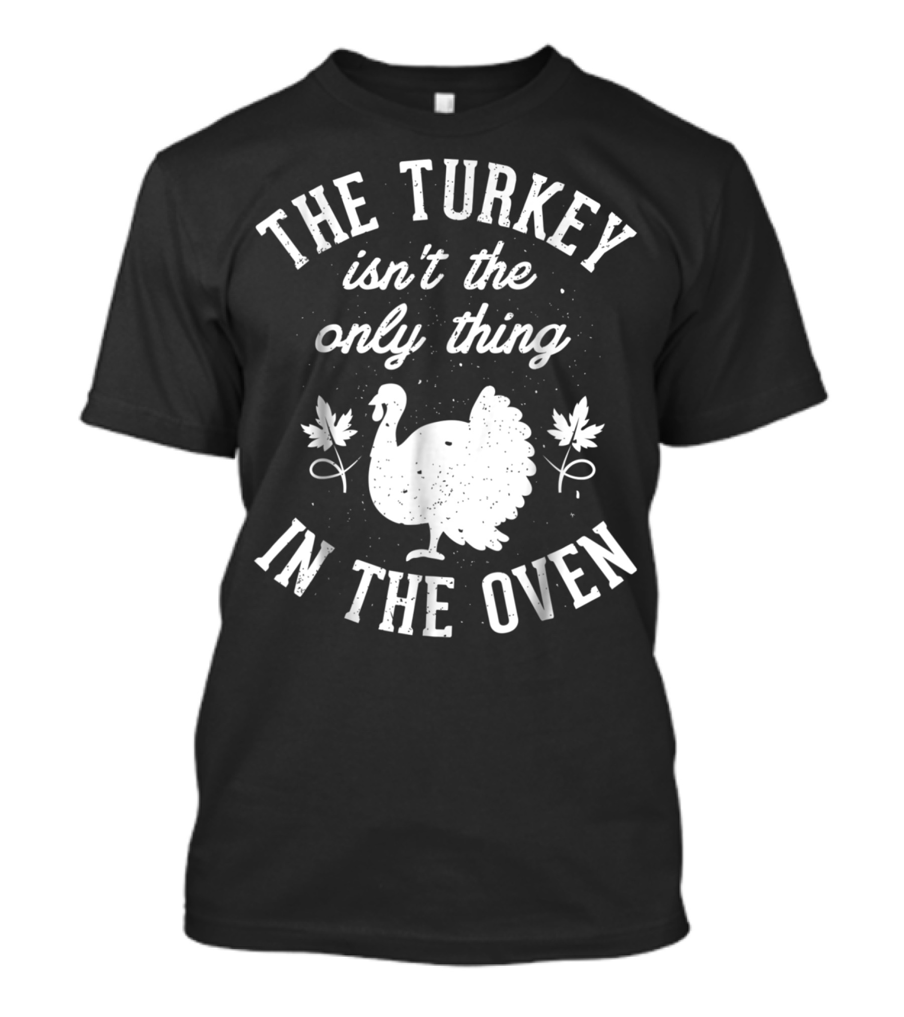 The Turkey Isn't The Only Thing In The Oven Turkey T-Shirt