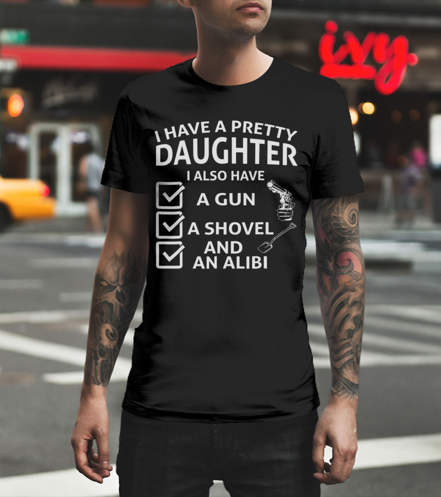 I Have A Pretty Daughter I Also Have A Gun A Shovel And An Alibi T-Shirt