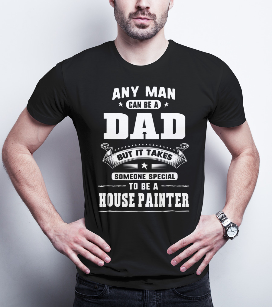 Any Man Can Be A Dad But It Takes Someone Special To Be A House Painter T-Shirt