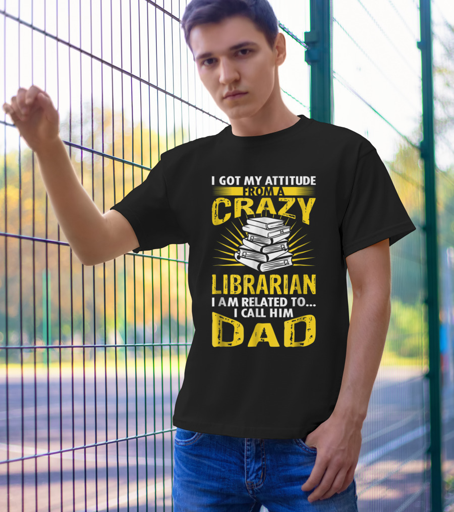 I Got My Attitude From A Crazy Librarian I Am Related To I Call Him Dad T-Shirt