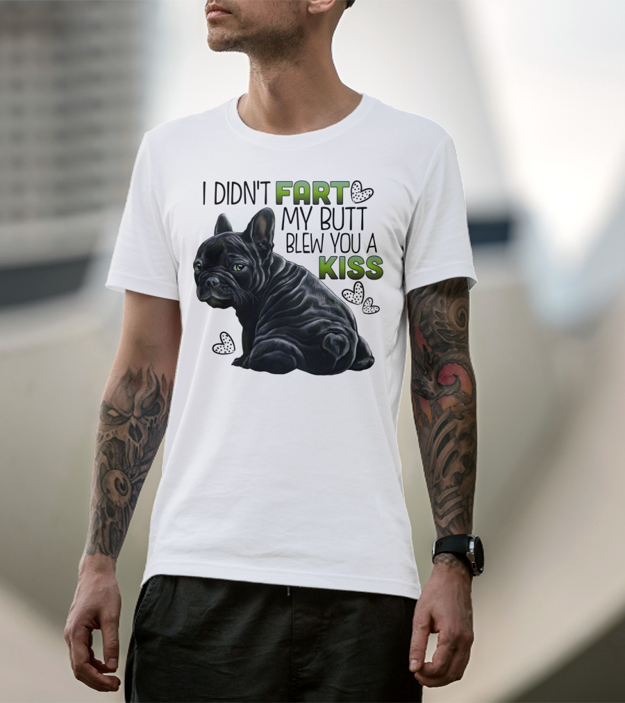 I Didn't Fart My Butt Blew You A Kiss French Bulldog Frenchie T-Shirt