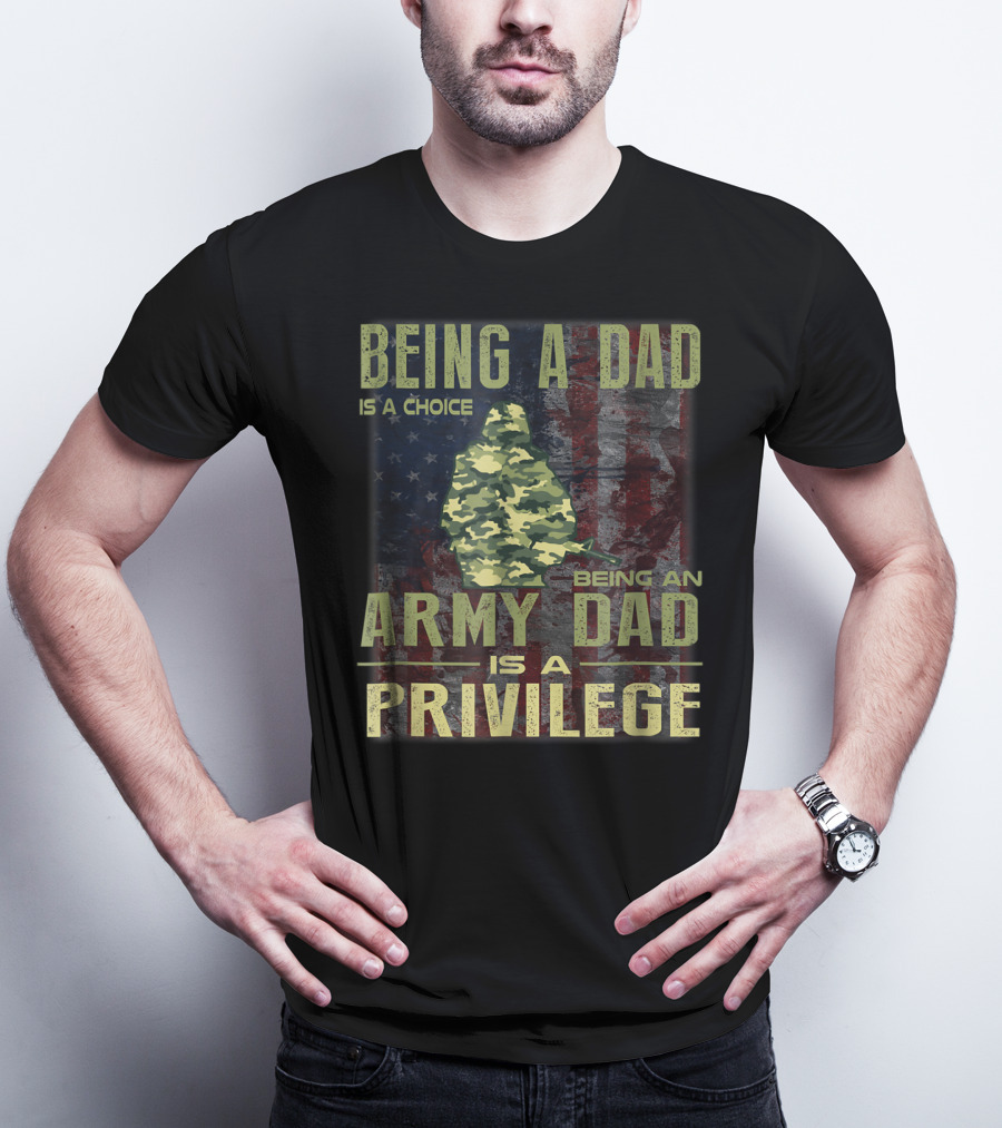 Being A Dad Is A Choice Being An Army Dad Is A Privilege T-Shirt