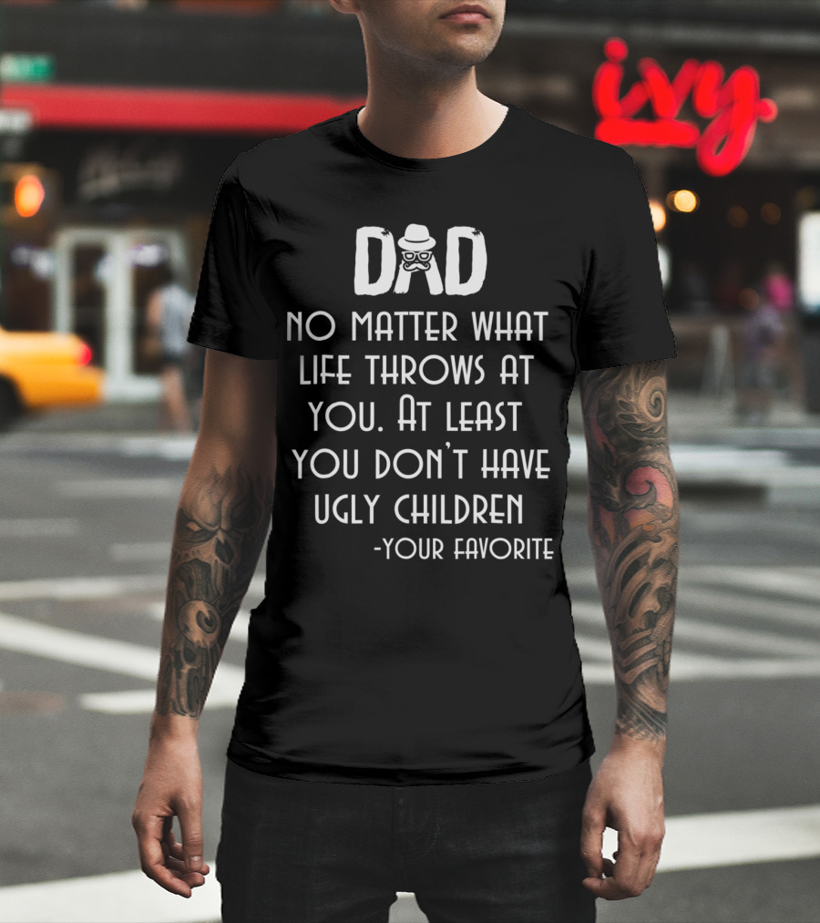 Dad No Matter What Life Throws At You At Least You Don't Have Ugly Children Your Favorite T-Shirt