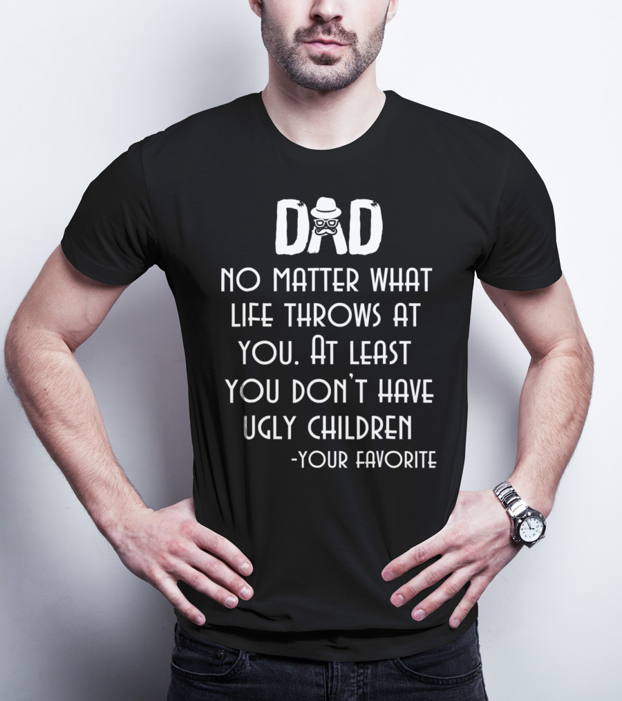 Dad No Matter What Life Throws At You At Least You Don't Have Ugly Children Your Favorite T-Shirt