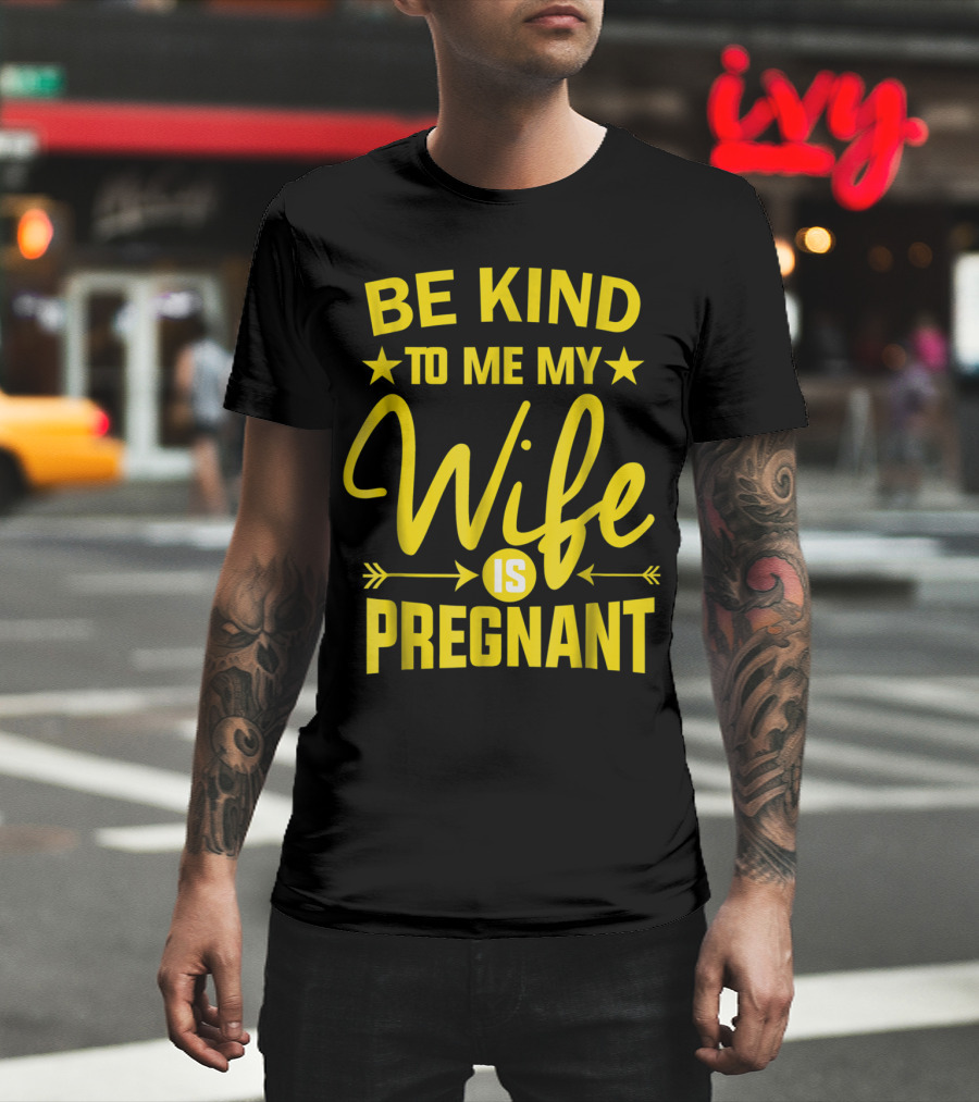Be Kind To Me My Wife Is Pregnant New Dad Daddy T-Shirt