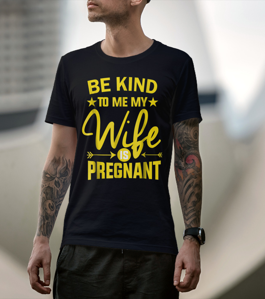 Be Kind To Me My Wife Is Pregnant New Dad Daddy T-Shirt