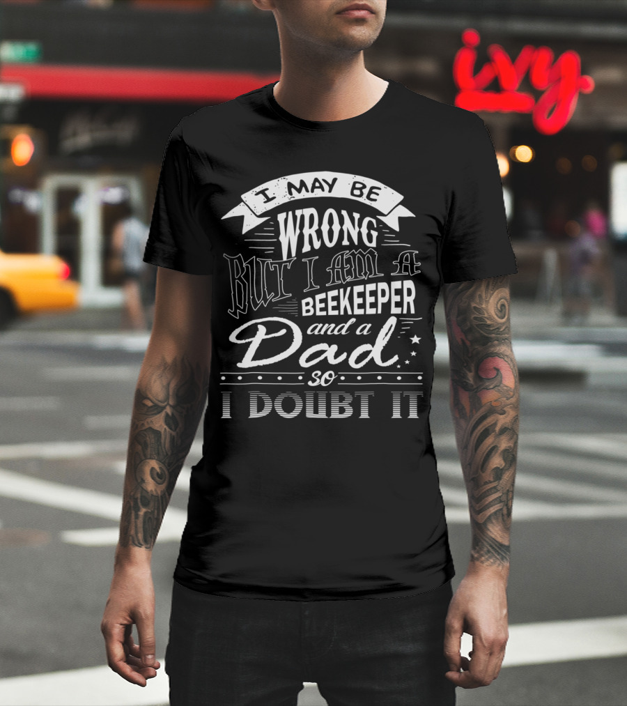 I May Be Wrong But I Am A Beekeeper And A Dad So I Doubt It T-Shirt
