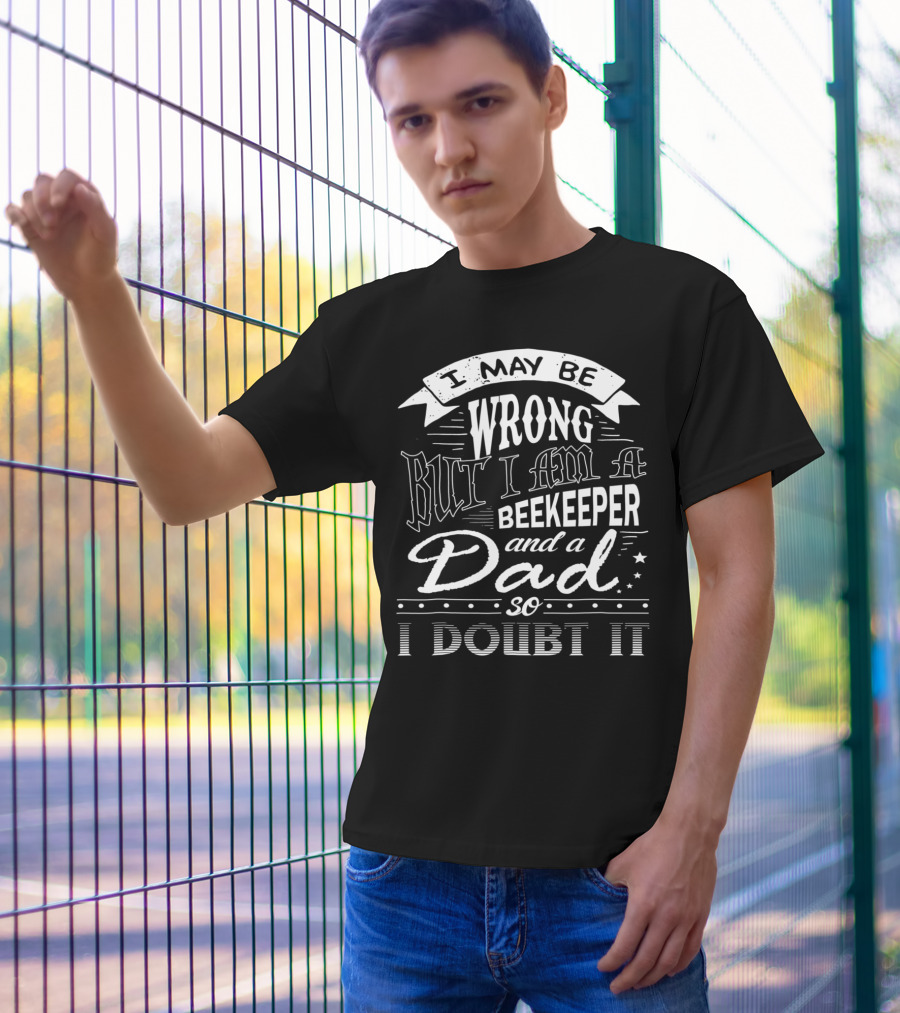 I May Be Wrong But I Am A Beekeeper And A Dad So I Doubt It T-Shirt