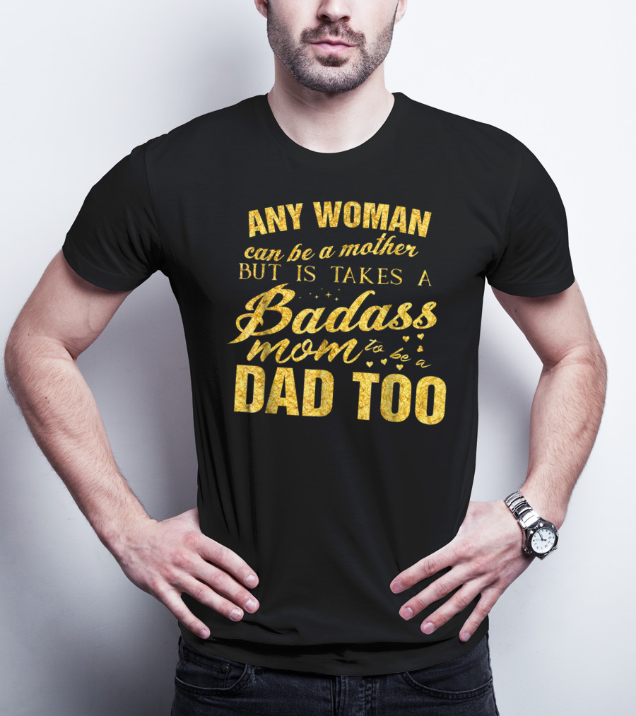 Any Woman Can Be A Mother But It Takes A Badass Mom To Be A Dad Too T-Shirt