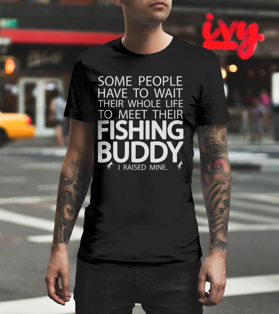 Some People Have To Wait Their Whole Life To Meet Their Fishing Buddy I Raised Mine T-Shirt