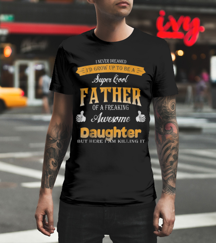 I Never Dreamed I'd Grow Up To Be A Super Cool Father Of A Freaking Awesome Daughter But Here I Am Killing It T-Shirt