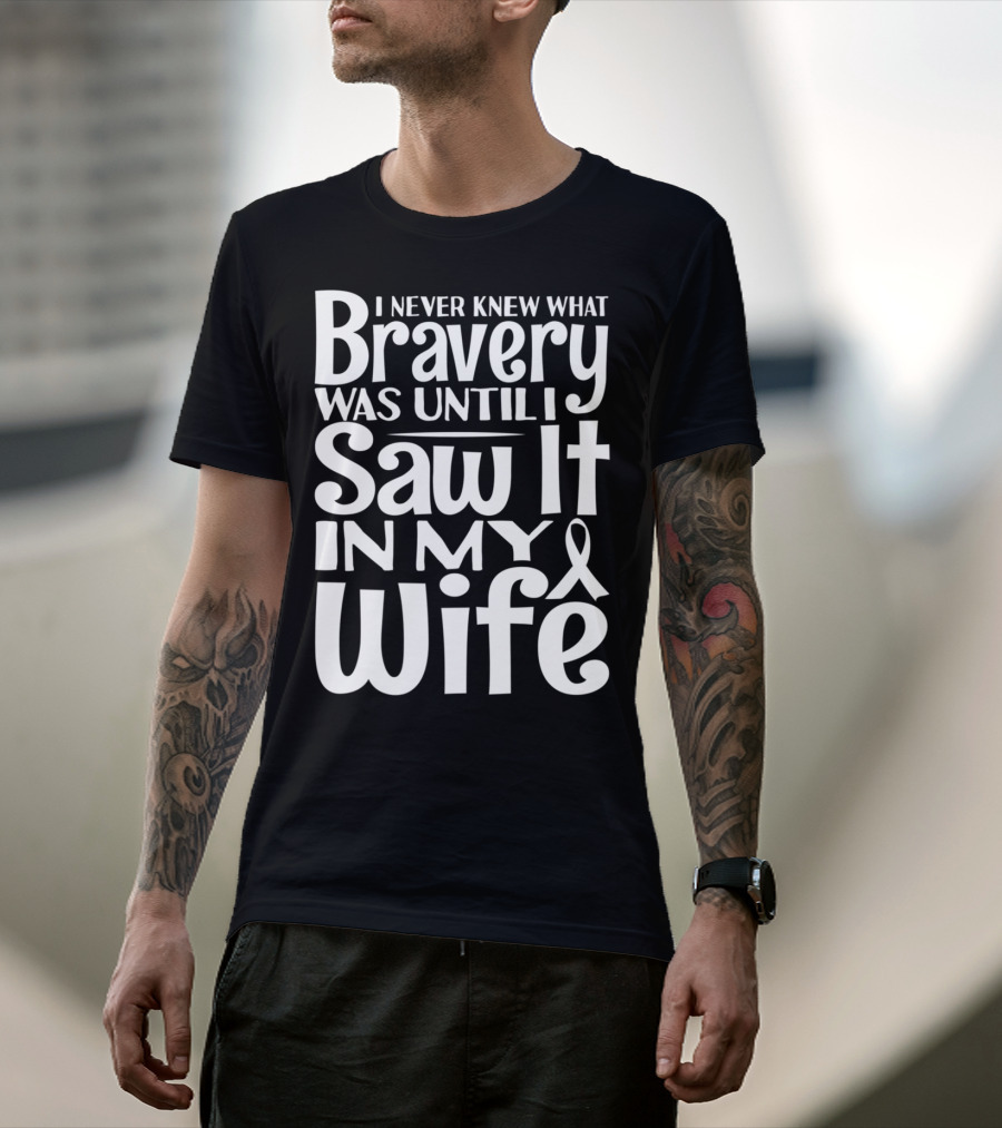 I Never Knew What Bravery Was Until I Saw It In My Wife Breast Cancer Husband Grandpa T-Shirt
